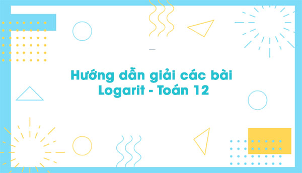 Hướng dẫn giải các bài Logarit - Toán 12